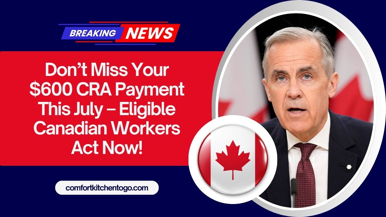 Don’t Miss Your $600 CRA Payment This July – Eligible Canadian Workers ...
